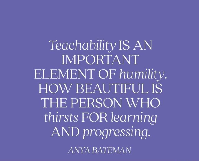 Teachability IS AN IMPORTANT ELEMENT OF humility. HOW BEAUTIFUL IS THE ...