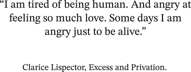 "Iam tired of being human. And angry at feeling so much love. Some days ...