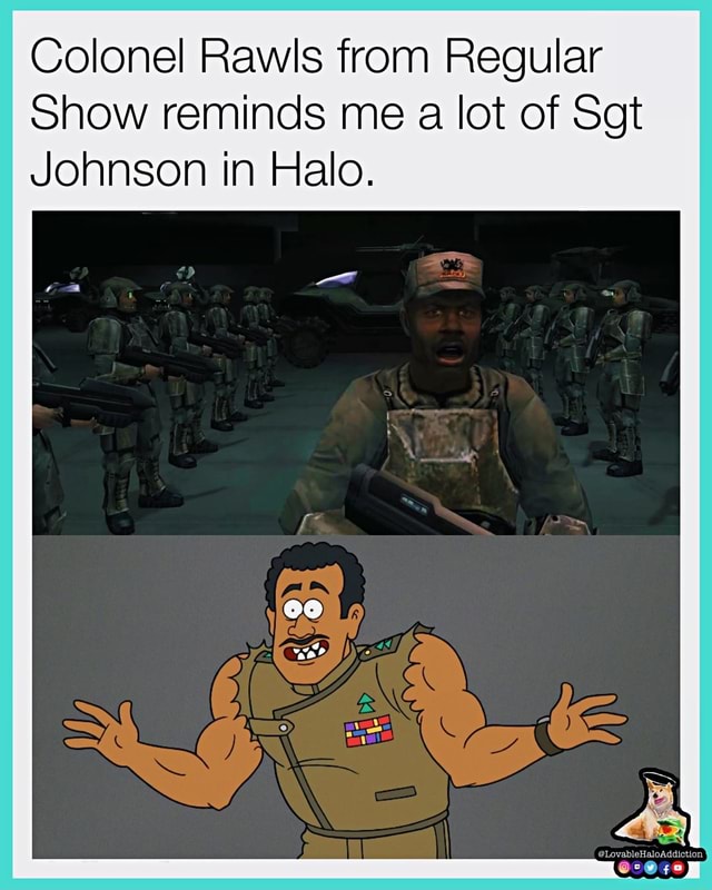 Colonel Rawls from Regular Show reminds me a lot of Sgt Johnson in Halo ...
