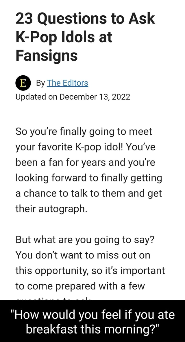 23 Questions to Ask K-Pop Idols at Fansigns By The Editors Updated on December 13, 2022 So you ...