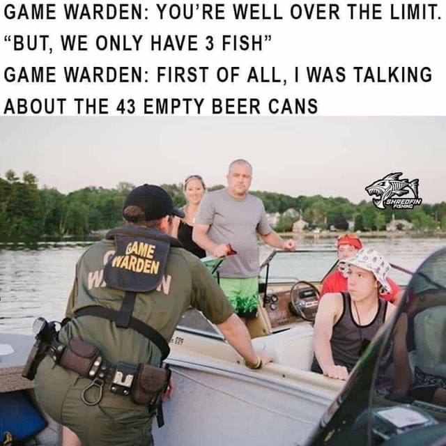 GAME WARDEN: YOU'RE WELL OVER THE LIMIT. "BUT, WE ONLY HAVE 3 FISH ...