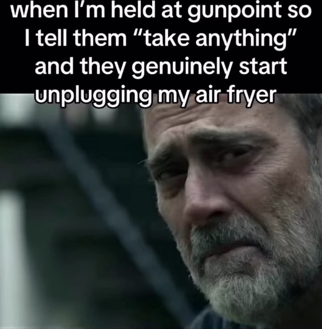When I'm held at gunpoint so I tell them "take anything" and they ...