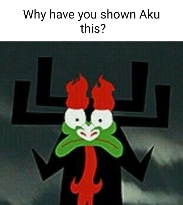 Why have you shown Aku this? - iFunny