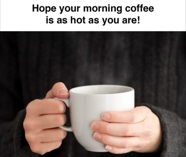 Hope your morning coffee is as hot as you are! - iFunny