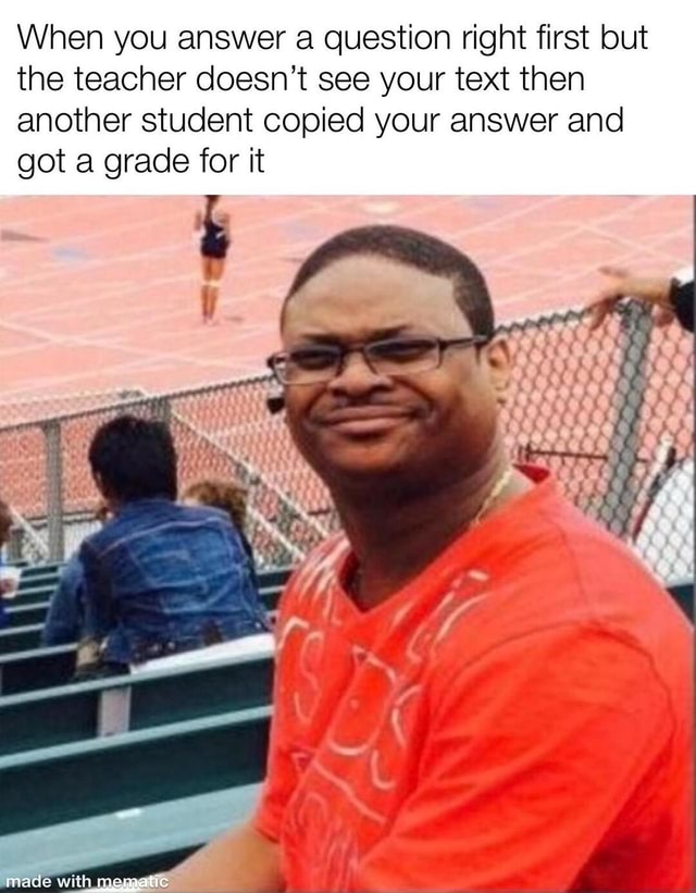 When you answer a question right first but the teacher doesn't see your ...
