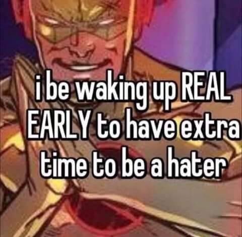 AN ibe waking up REAL EARLY to have extra time to be a hater - iFunny
