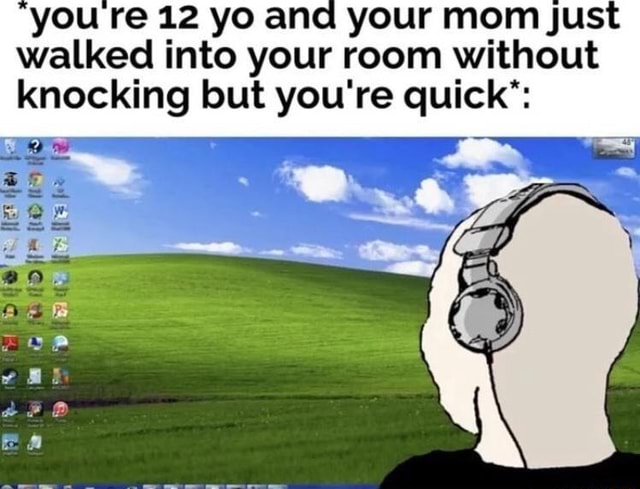?Some MeMeS to refresh the day? - you re 12 yo and your mom just walked ...