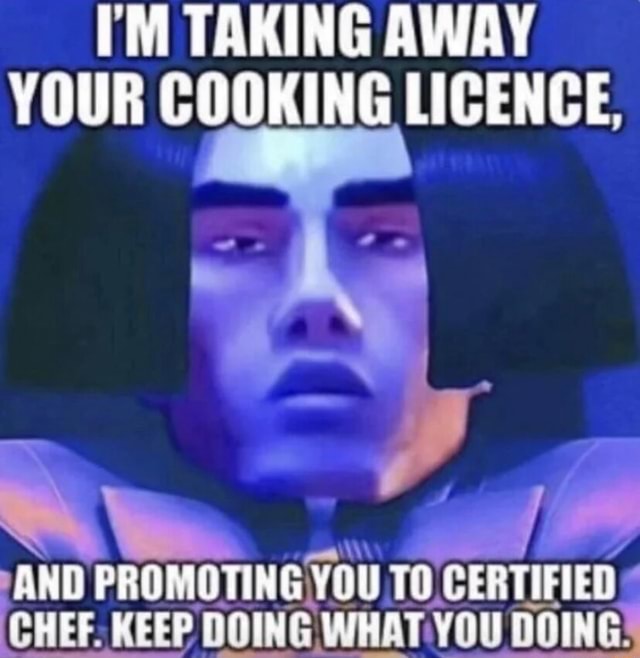 I'M TAKING AWAY YOUR COOKING LICENCE, AND PROMOTING YOU TO CERTIFIED ...