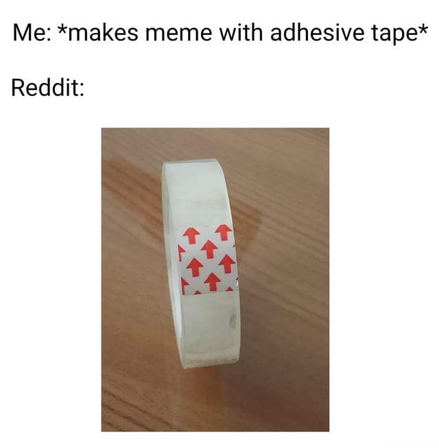 Me: *makes meme with adhesive tape* - iFunny