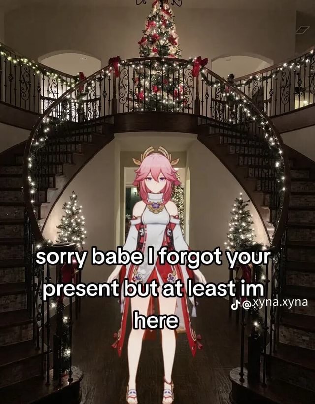 Sorry babe I forgot your present but at least im nNa.xyna here - iFunny