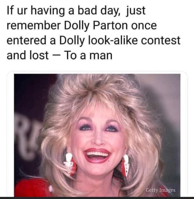 If ur having a bad day, just remember Dolly Parton once entered a Dolly ...