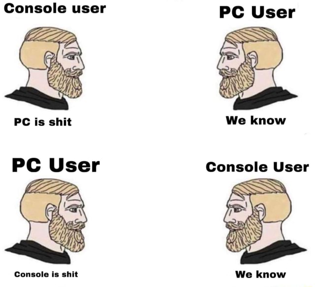 Console user PC is shit PC User PC - iFunny