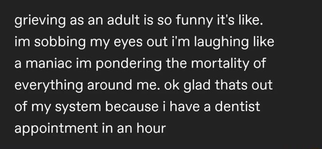 Grieving as an adult is so funny it's like. im sobbing my eyes out i'm ...