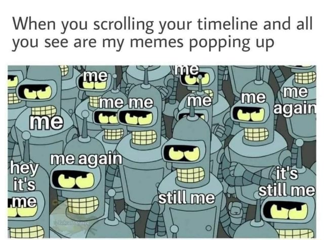 When you scrolling your timeline and all you see are my memes popping ...