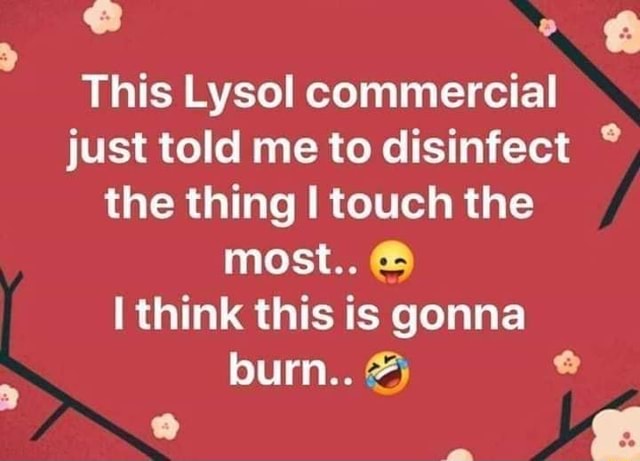 É This Lysol commercial just told me to disinfect ° the thing I touch ...