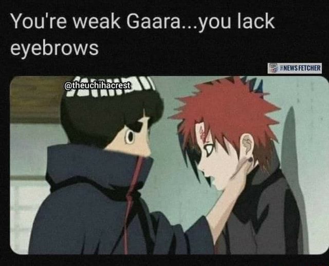 You're weak Gaara...you lack eyebrows =NEWSFETCHER - iFunny