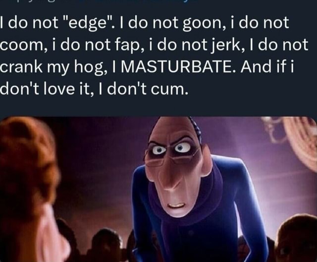 Ll I do not "edge". I do not goon, i do not coom, i do not fap, i do ...