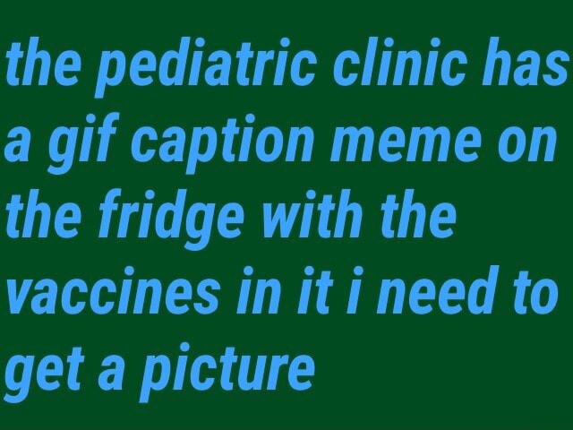 The pediatric clinic has a gif caption meme on the fridge with the ...