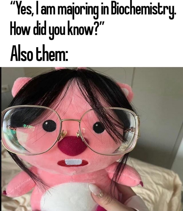 "Yes, I am majoring in Biochemistry. How did you know?" Also them: - iFunny