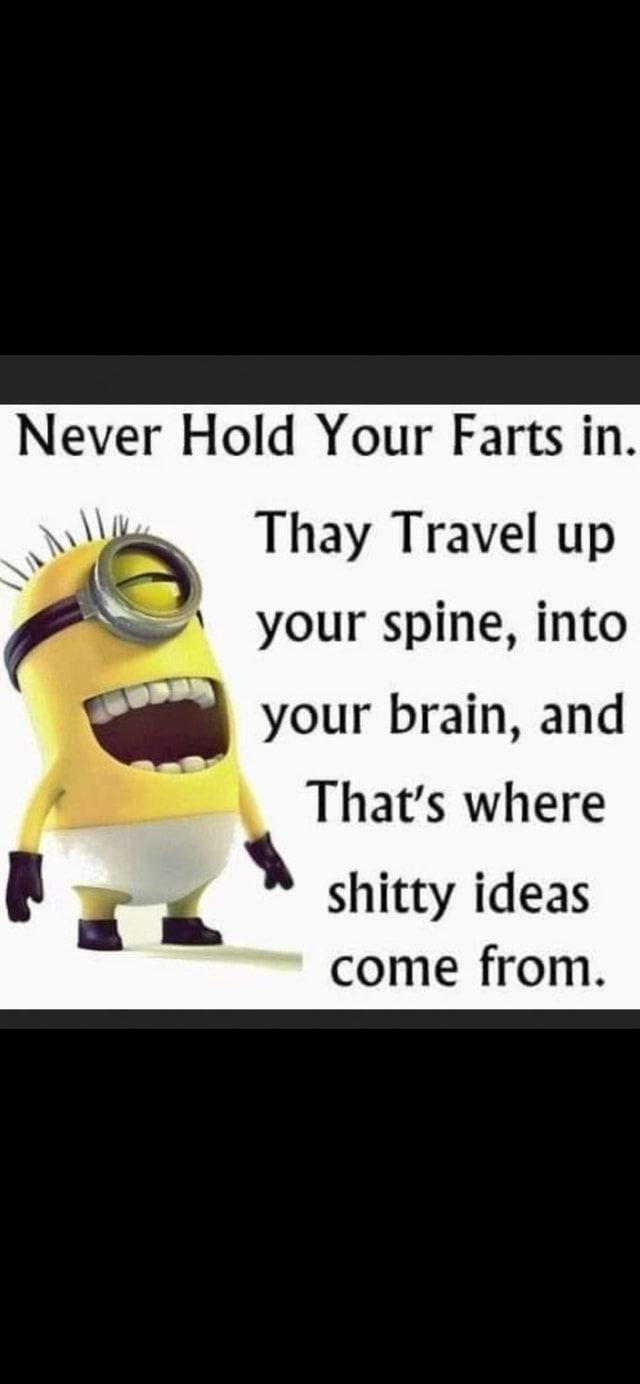 Never Hold Your Farts in. Thay Travel up your spine, into your brain, and That's where shitty ...