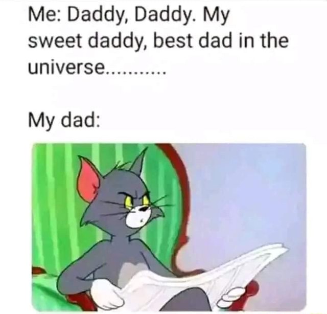 Me: Daddy, Daddy. My sweet daddy, best dad in the universe ...