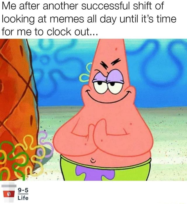 Me after another successful shift of looking at memes all day until it ...