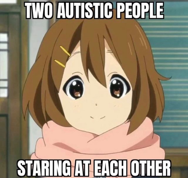 TWO AUTISTIC PEOPLE STARING AT EACH OTHER - iFunny