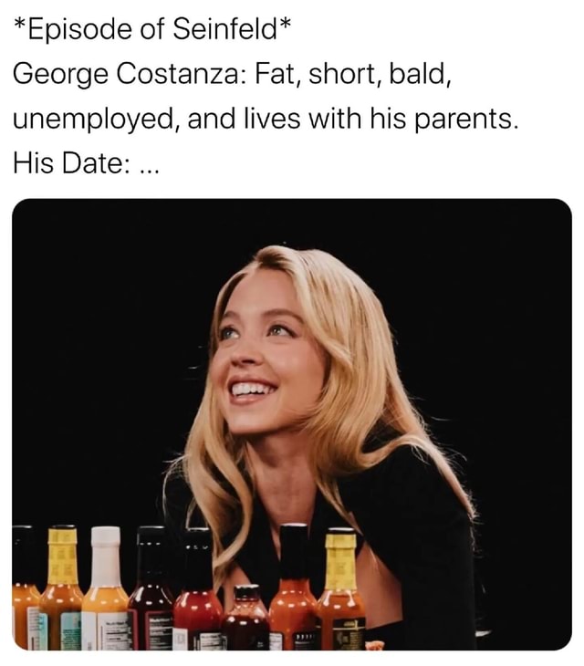 *Episode of Seinfeld* George Costanza: Fat, short, bald, unemployed ...