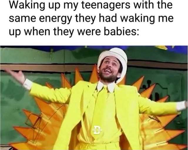 Waking up my teenagers with the same energy they had waking me up when ...