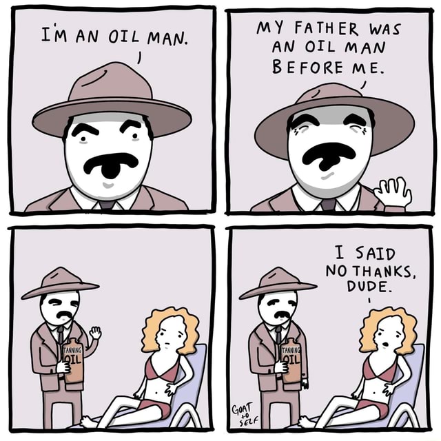 IM AN OIL man. MY FATHER WAS AN OIL MAN BEFORE ME. I SAID NO THANKS ...