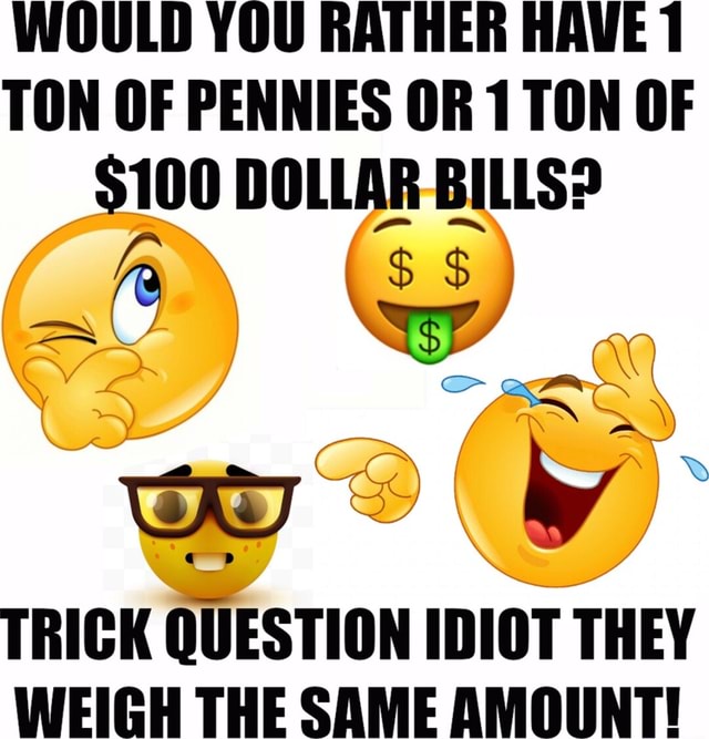 WOULD YOU RATHER HAVE 1 TON OF PENNIES OF 1 TON OF $100 DOLLAR BILLS ...