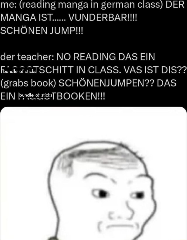 Me: (reading manga in german class) DER MANGA IST...... VUNDERBAR ...