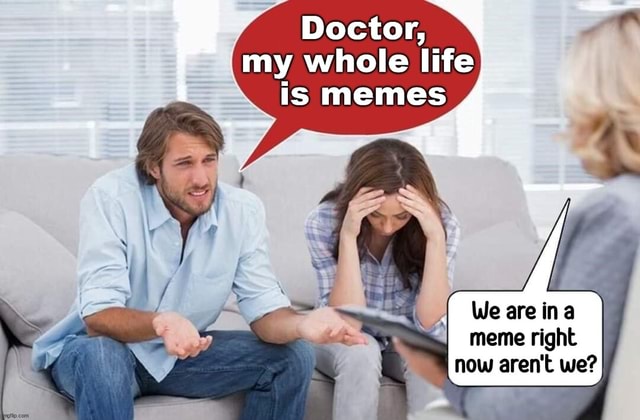 Doctor, my whole life is memes We are ina meme right now aren't we ...