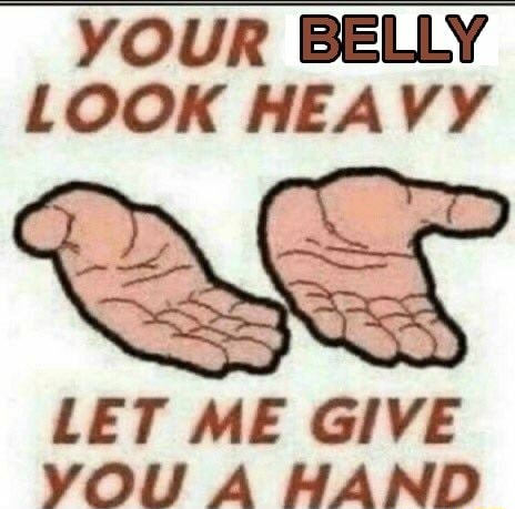 YOUR BELLY LOOK HEAVY LET ME GIVE YOU A HAND - iFunny