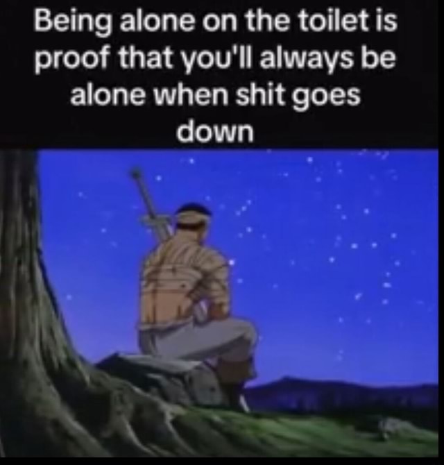 Being alone on the toilet is proof that you'll always be alone when ...