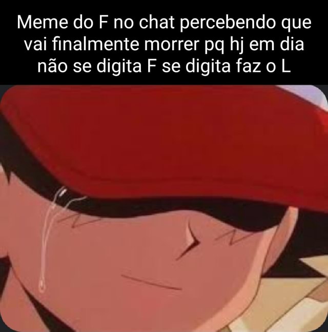 Meme do F no chat percebendo que vai finalmente morrer pq hj em dia não ...