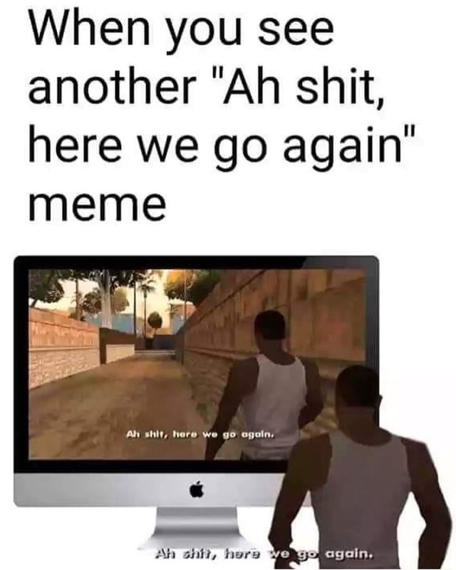When you see another 'Ah shit, here we go again' meme - iFunny