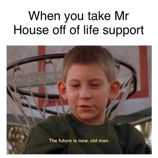 When you take Mr House off of life support The future IS new, old man ...
