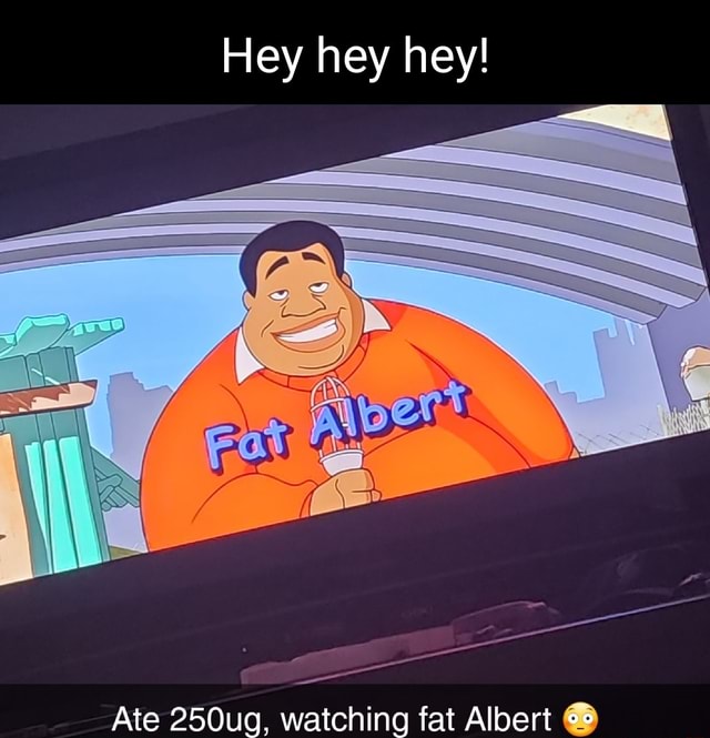 Hey hey hey! Ate 250ug, watching fat Albert - iFunny