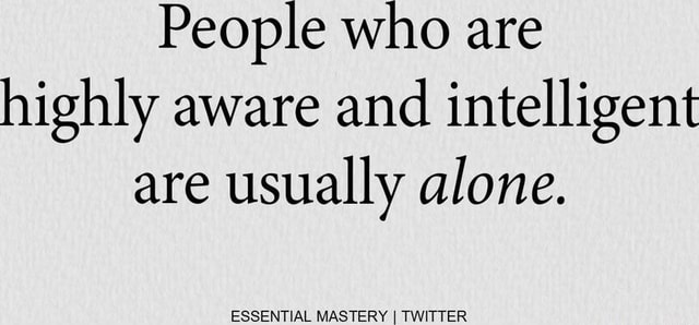 People who are highly aware and intelligent are usually alone ...