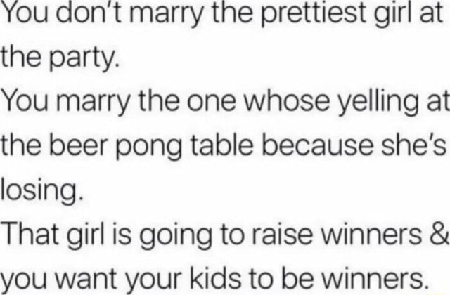 You don't marry the prettiest girl at the party. You marry the one ...