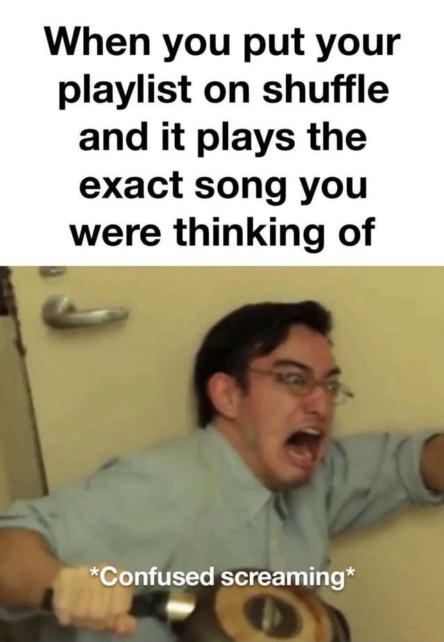 When you put your playlist on shuffle and it plays the exact song you ...