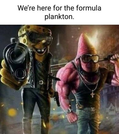 We're here for the formula plankton. - iFunny