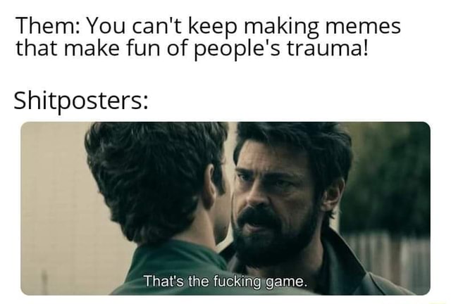 Them: You can't keep making memes that make fun of people's trauma ...