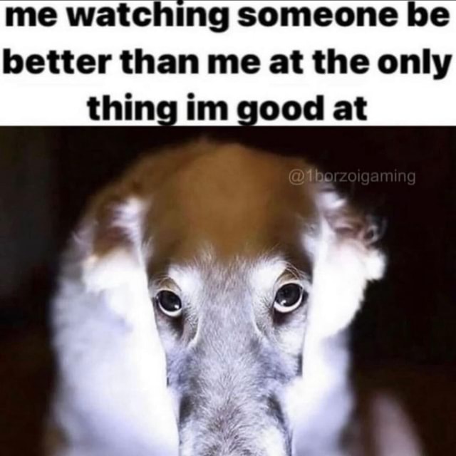 Me watching someone be better than me at the only thing im good at - iFunny