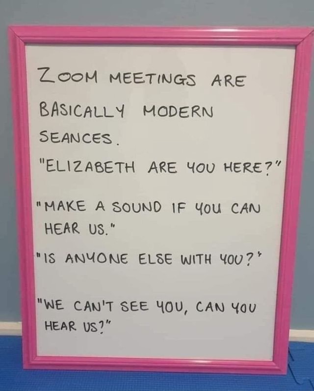 ZOoM MEETINGS ARE BASICALLY MODERN SEANCES "ELIZABETH ARE You HERE ...