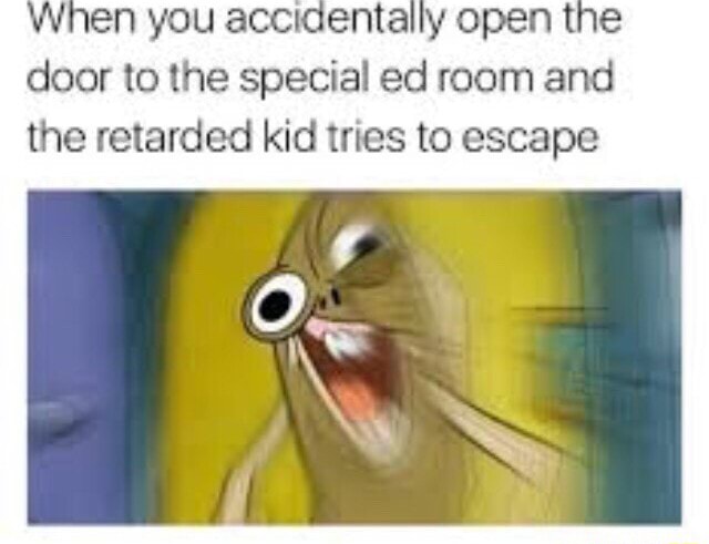 En you accidentally open the door to the special ed room and the ...