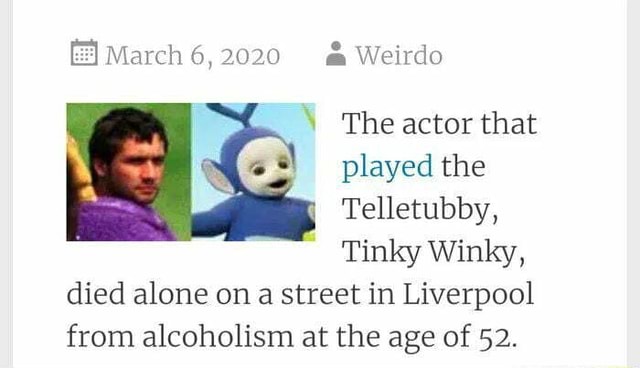 March 6, 2020 Weirdo I The actor that played the Telletubby, Tinky ...