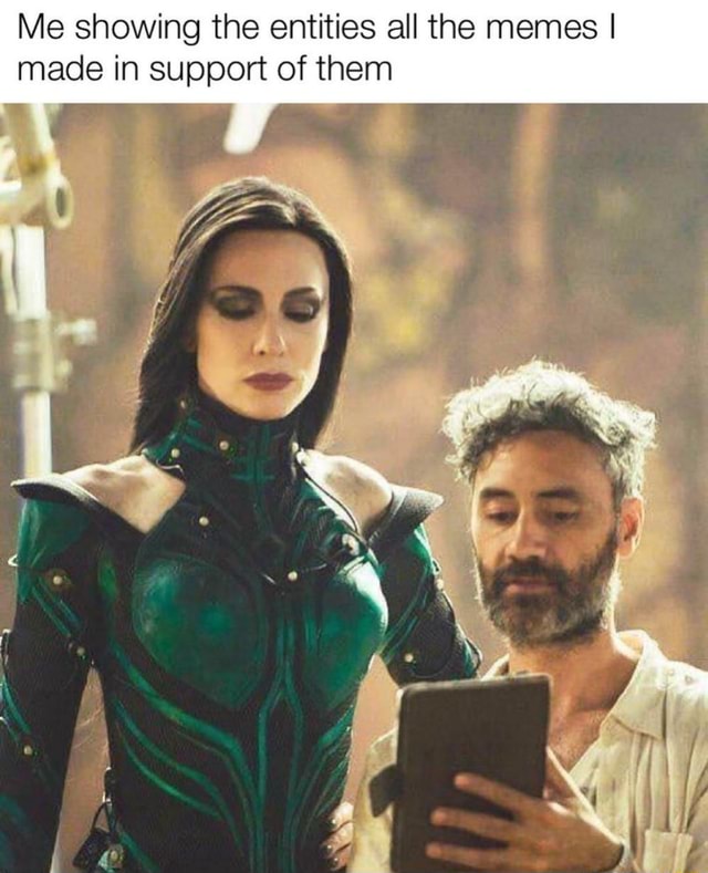 Me showing the entities all the memes I made in support of them - iFunny