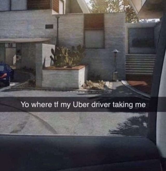 Yo where tf my Uber driver taking me - iFunny
